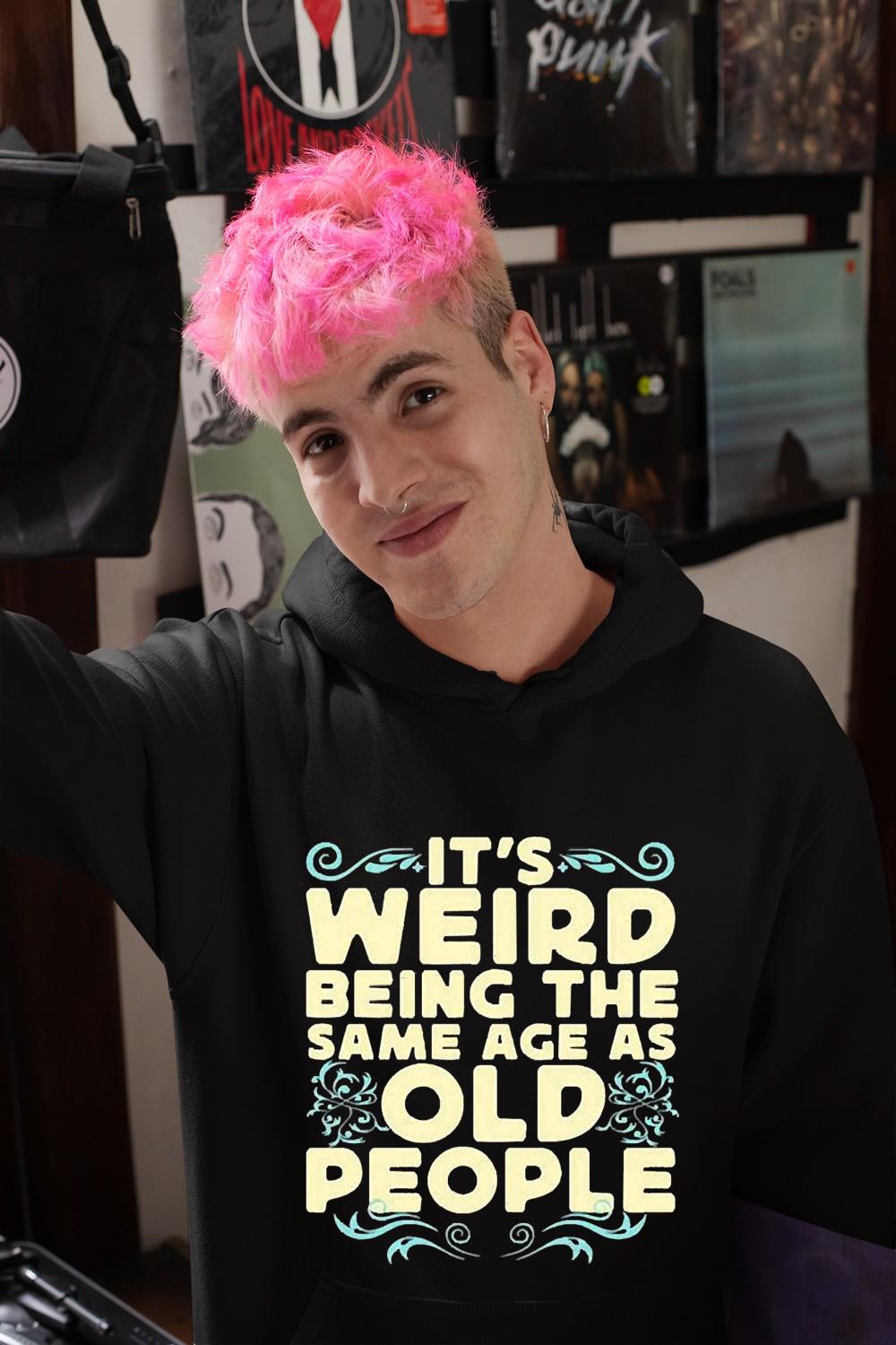 It’s weird being the same age as old people unisex shirt, hoodie ...